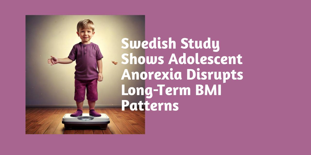 Swedish Study Shows Adolescent Anorexia Disrupts Long-Term BMI Patterns ...